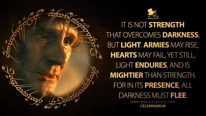 It is not strength that overcomes darkness, but light. Armies may rise ...