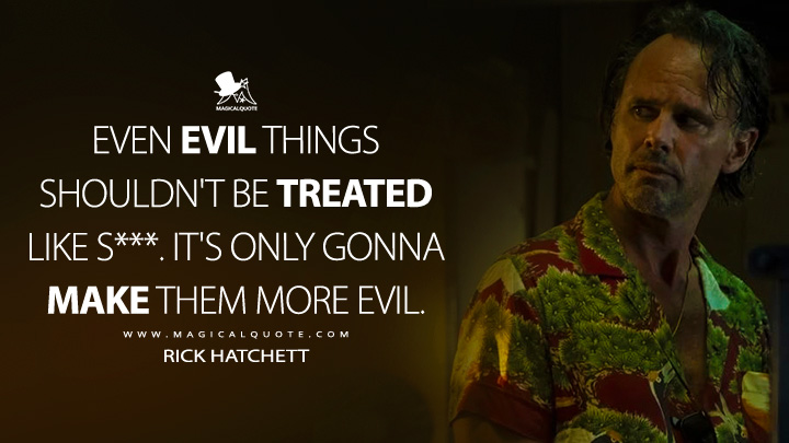 Even evil things shouldn't be treated like s***. It's only gonna make ...